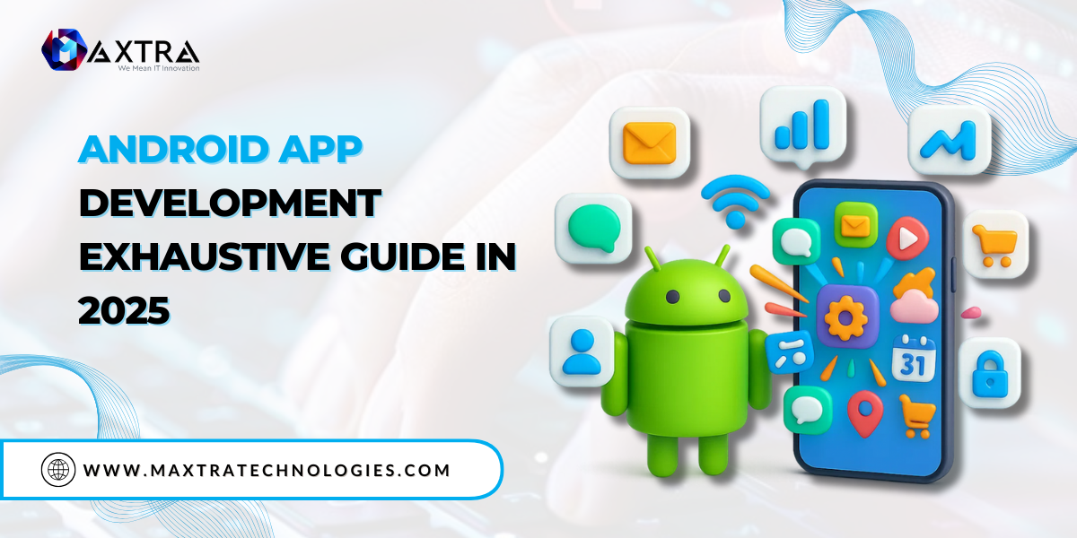 Android App Development Exhaustive Guide in 2025 | Maxtra Technologies